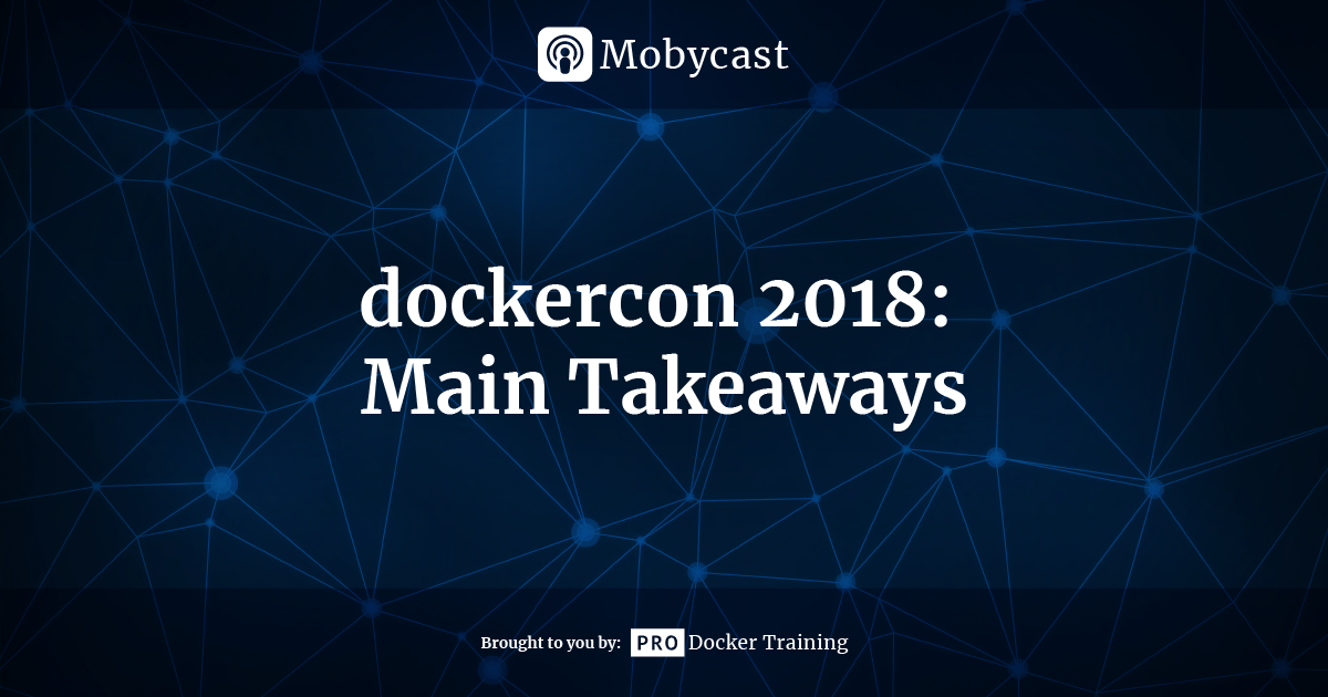 17 Main Takeaways From Dockercon 2018 Mobycast
