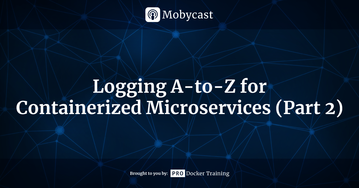 31. Logging A-to-Z for Containerized Microservices (Part 2) - Mobycast