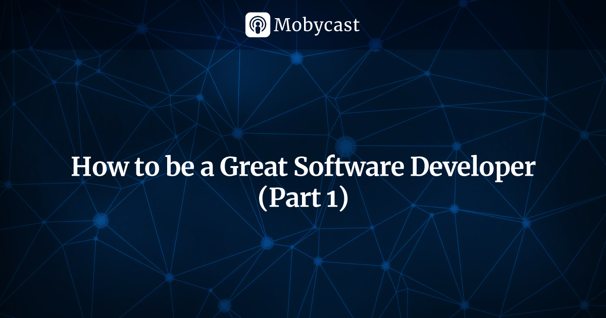 55. How to Become a Great Software Developer (Part 1) - Mobycast